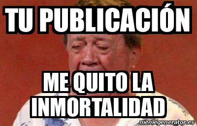 Meme Personalizado - tu publicación me quito la inmortalidad - 32480357