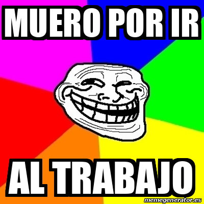 Meme Troll - MUERO POR IR AL TRABAJO - 32480566