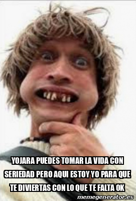 Meme Personalizado - Yojara puedes tomar la vida con seriedad pero aqui ...