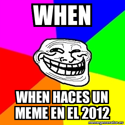 Meme Troll - When When haces un meme en el 2012 - 32485190