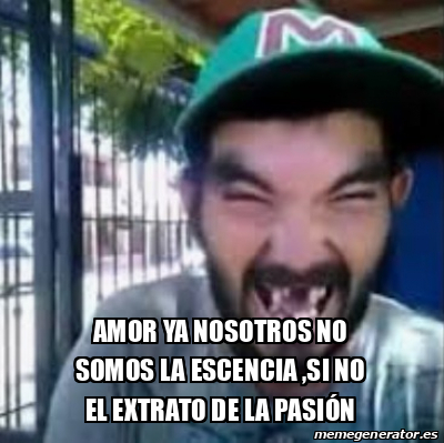 Meme Personalizado - Amor ya nosotros no somos la escencia ,si no el ...