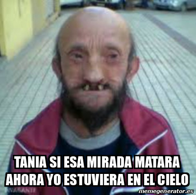 Meme Personalizado - Tania si esa mirada matara ahora yo estuviera en ...