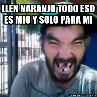 Meme Personalizado - llen naranjo todo eso es mio y solo para mi - 32486818
