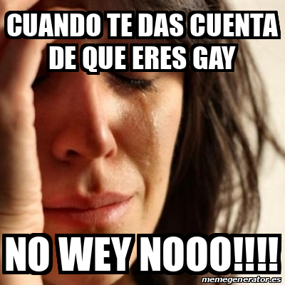 Meme Problems - cuando te das cuenta de que eres gay no wey nooo ...
