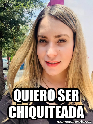 Meme Personalizado - quiero ser chiquiteada - 32488064