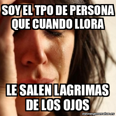 Meme Problems - Soy el tpo de persona que cuando llora le salen ...