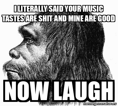 Meme Personalizado - I literally said your music tastes are shit and ...
