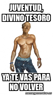 Meme Personalizado - JUVENTUD, DIVINO TESORO YA TE VAS PARA NO VOLVER ...