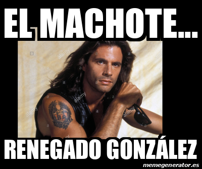 Meme Personalizado - EL MACHOTE... RENEGADO GONZÁLEZ - 32491293