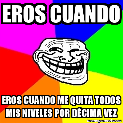 Meme Troll - Eros cuando Eros cuando me quita todos mis niveles por ...