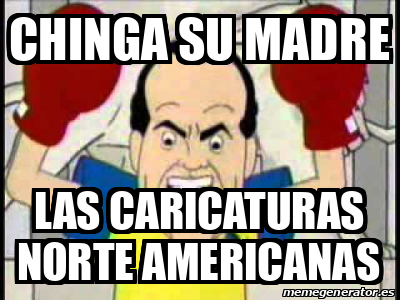 Meme Personalizado - chinga su madre las caricaturas norte americanas ...