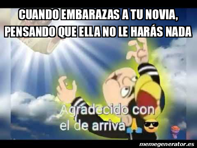 Meme Personalizado - cuando embarazas a tu novia, pensando que ella no ...