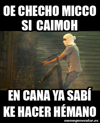 Meme Personalizado - Oe Checho micco si caimoh En cana ya sabí ke hacer ...