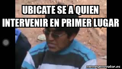 Meme Personalizado - Ubicate se a quien intervenir en primer lugar ...