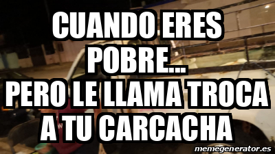Meme Personalizado - Cuando eres pobre... Pero le llama troca a tu ...
