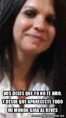 Meme Personalizado - Vos decís que yo no te amo. Y desde que apareciste ...