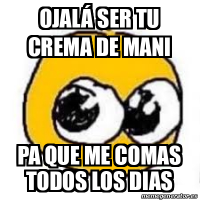 Meme Personalizado - OJALÁ SER TU CREMA DE MANI PA QUE ME COMAS TODOS ...
