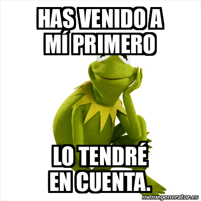 Meme Kermit the frog - Has venido a mí primero Lo tendré en cuenta ...