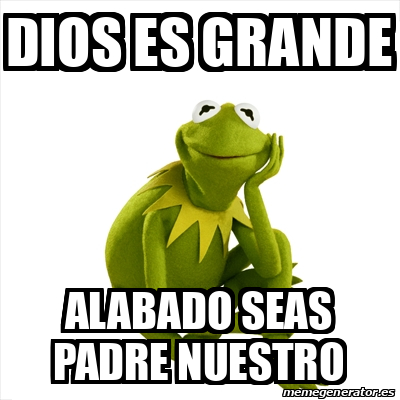 Meme Kermit the frog - DIOS ES GRANDE ALABADO SEAS PADRE NUESTRO - 32498960