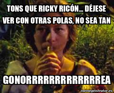 Meme Personalizado - Tons que Ricky Ricón... déjese ver con otras polas ...
