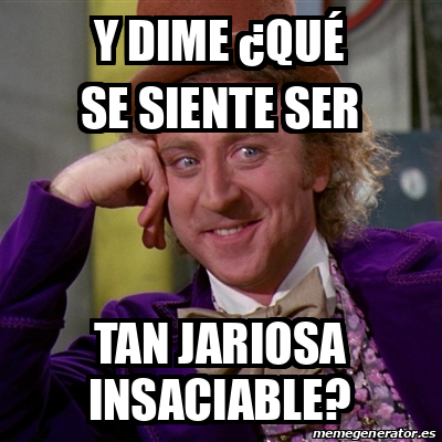Meme Willy Wonka - Y DIME ¿QUÉ SE SIENTE SER TAN JARIOSA INSACIABLE ...