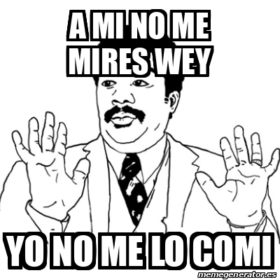 Meme Ay Si - A mi no me mires wey yo no me lo comi - 32054088