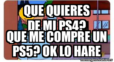 Meme Personalizado - Que quieres de mi PS4? que me compre un pS5? ok lo ...