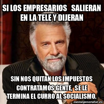 Meme Most interesting man - SI LOS EMPRESARIOS SALIERAN EN LA TELE Y ...