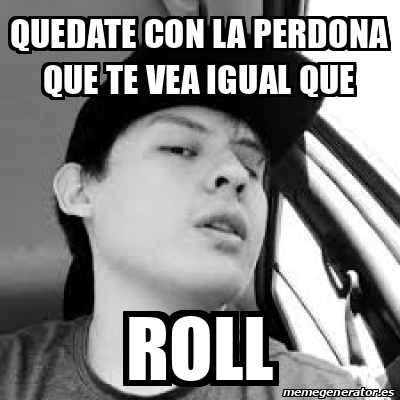 Meme Personalizado - quedate con la perdona que te vea igual que roll ...
