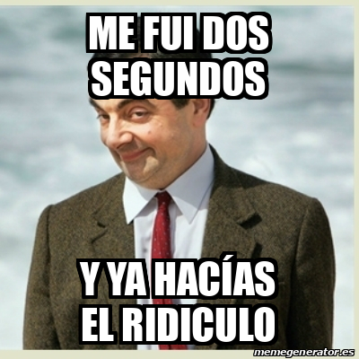 Meme Mr Bean - Me fui dos segundos Y ya hacías el ridiculo - 32058820