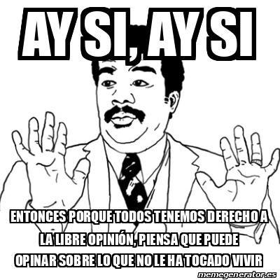 Meme Ay Si - Ay si, ay si Entonces porque todos tenemos derecho a la ...