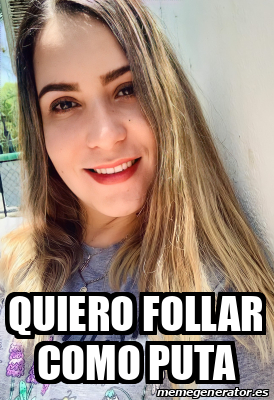 Meme Personalizado - quiero follar como puta - 32502493