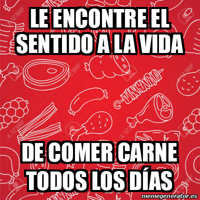 Meme Personalizado - LE ENCONTRE EL SENTIDO A LA VIDA DE COMER CARNE ...