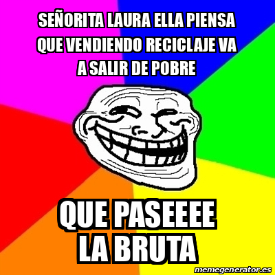 Meme Troll - Señorita Laura ella piensa que vendiendo reciclaje va a ...