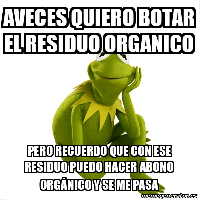Meme Kermit the frog - Aveces quiero botar el residuo organico Pero ...