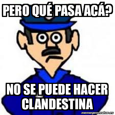 Meme Personalizado - Pero qué pasa acá? No se puede hacer clandestina ...
