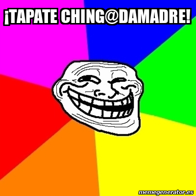 Meme Troll - ¡Tapate Ching@damadre! - 32506162