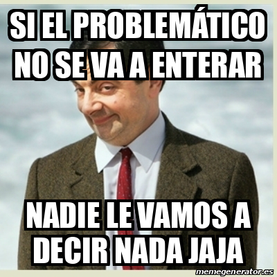 Meme Mr Bean - Si el problemático no se va a enterar Nadie le vamos a ...