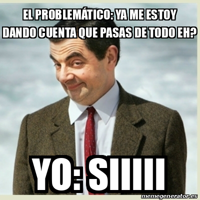 Meme Mr Bean - El problemático: ya me estoy dando cuenta que pasas de ...
