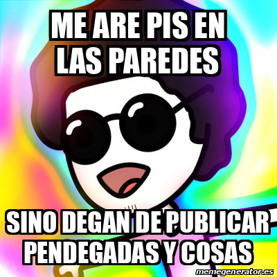 Meme Personalizado - me are pis en las paredes sino degan de publicar ...