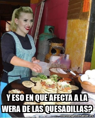 Meme Personalizado - Y eso en que afecta a la wera de las quesadillas ...