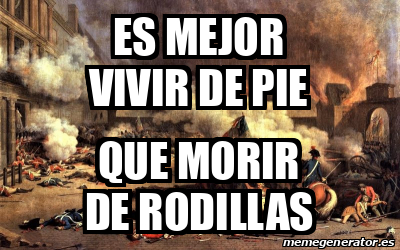 Meme Personalizado - Es mejor vivir de pie que morir de rodillas - 32510324