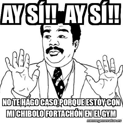 Meme Ay Si - Ay sí!! Ay sí!! No te hago caso porque estoy con mi ...