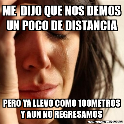 Meme Problems - me dijo que nos demos un poco de distancia pero ya ...