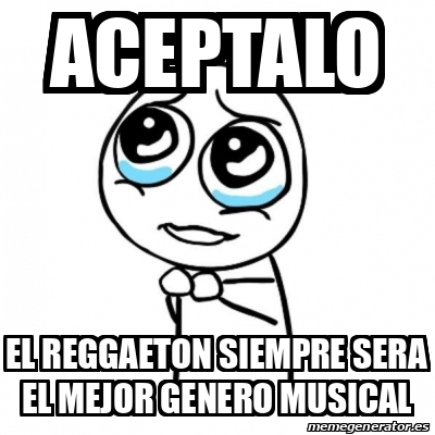 Meme Por favor - aceptalo el reggaeton siempre sera el mejor genero ...