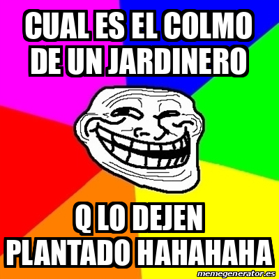 Meme Troll - cual es el colmo de un jardinero q lo dejen plantado ...