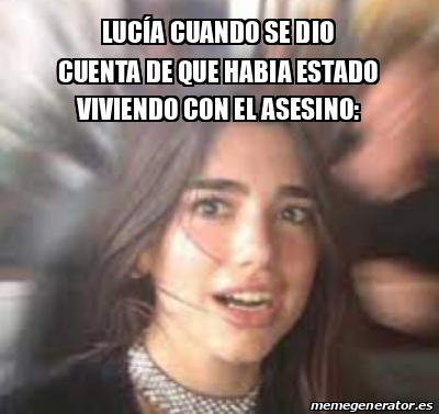 Meme Personalizado - lucía cuando se dio cuenta de que habia estado ...