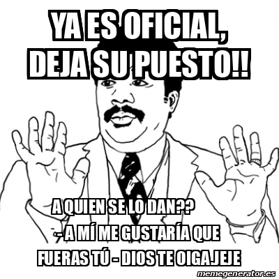 Meme Ay Si - Ya es oficial, deja su puesto!! A quien se lo dan?? - a mí ...