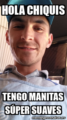 Meme Personalizado - Hola chiquis Tengo manitas súper suaves - 32519012