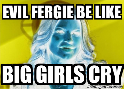 Meme Personalizado - Evil fergie be like Big girls cry - 32519226